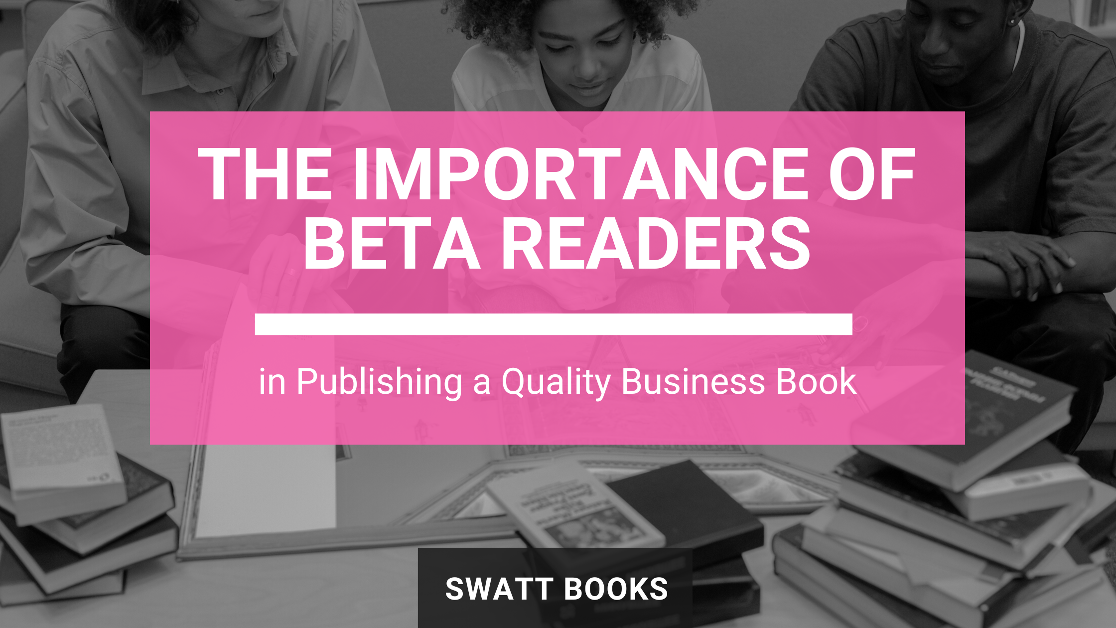 The Importance of Beta Readers in Publishing a Quality Business Book - SWATT Books